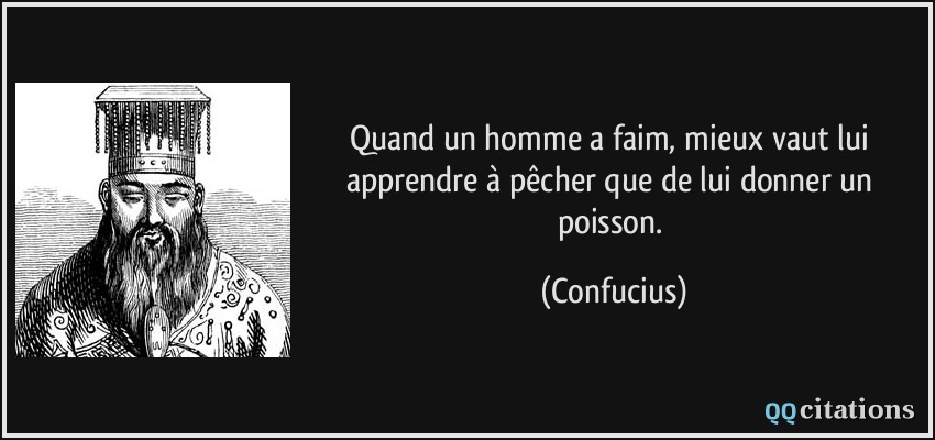 Quand un homme a faim, mieux vaut lui apprendre à pêcher que de lui ...